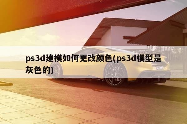 ps3d建模如何更改颜色(ps3d模型是灰色的) - 三迪网络
